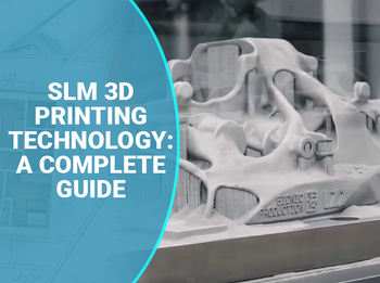 SLM 3D Printing Technology: Everything you need to know