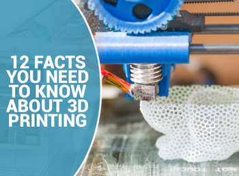 12 Facts About 3D Printing You Need to Know