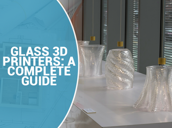 Glass 3D Printers: A Complete Guide