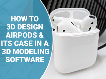 How to 3D Design Airpods and its Case in a 3D Modeling Software